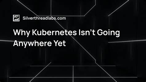 why kubernetes isn t going anywhere yet silverthread labs