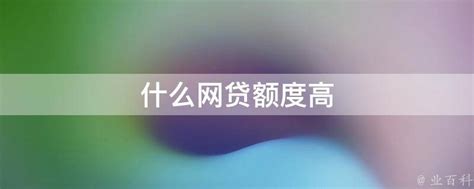 什么网贷额度高 业百科