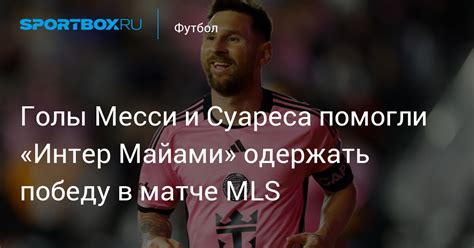 Голы Месси и Суареса помогли «Интер Майами одержать победу в матче Mls