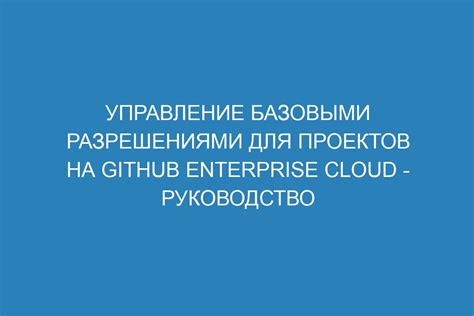 Блог Управление базовыми разрешениями для проектов на Github Enterprise Cloud Руководство