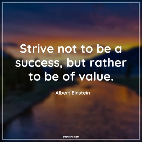 Strive Not To Be A Success But Rather To Be Of Value