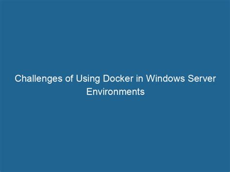 challenges of using docker in windows server environments dockerpros