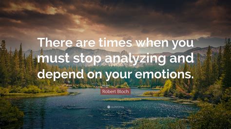 Robert Bloch Quote There Are Times When You Must Stop Analyzing And Depend On Your Emotions”
