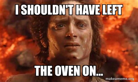I Shouldnt Have Left The Oven On Frodo Its Over Its Done Meme Generator