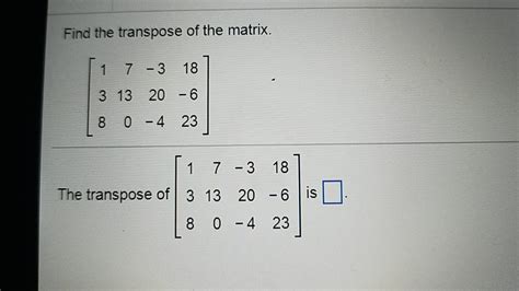Solved Find The Transpose Of The Matrix 1 7 3 18 3 13 20 6 Chegg Com