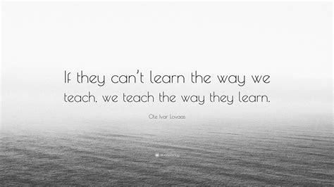 Ole Ivar Lovaas Quote If They Cant Learn The Way We Teach We Teach The Way They Learn”