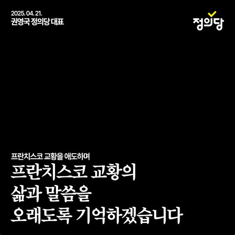 정의당 성명 프란치스코 교황의 삶과 말씀을 오래도록 기억하겠습니다” 언제나 고통받는 이들의 곁에서 함께했던 프란치스코 교황이 88세의 나이로 선종하셨습니다