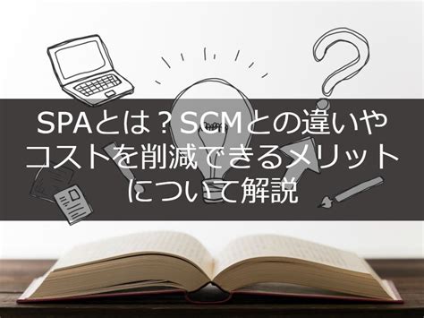 Spaとは？scmとの違いやコストを削減できるメリットについて解説｜経営コラム｜中小企業の伴走型支援 株式会社ウィルリンクス 中小企業診断士事務所