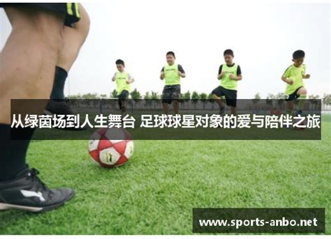 从绿茵场到人生舞台 足球球星对象的爱与陪伴之旅 安博体育 安博体育官方网站 ANBO SPORTS