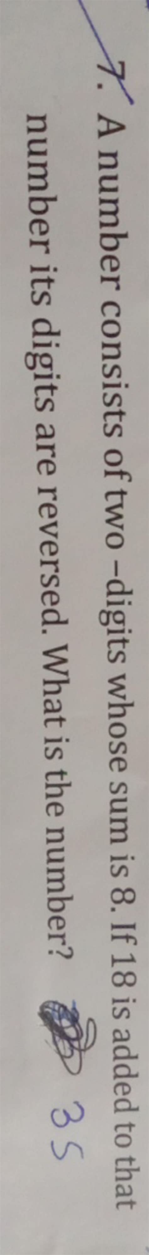 7 A Number Consists Of Two Digits Whose Sum Is 8 If 18 Is Added To Th