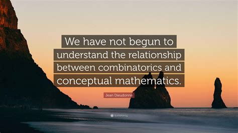 Jean Dieudonne Quote We Have Not Begun To Understand The Relationship Between Combinatorics