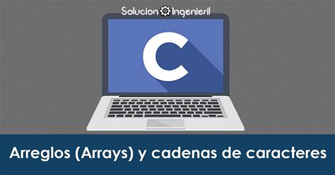 Arreglos Arrays Y Cadenas De Caracteres Programación En C Solución Ingenieril