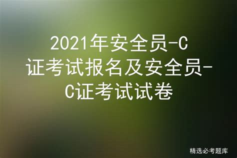 2021年安全员 C证考试报名及安全员 C证考试试卷 标件库