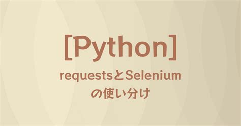 Python Requestsとseleniumの使い分け いろいろなアプリ開発をしてみよう