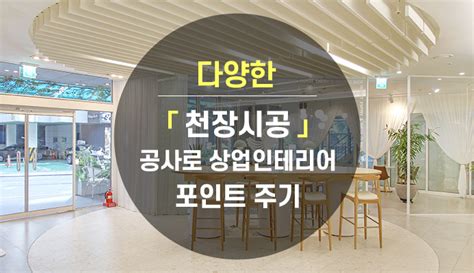 다양한 천장시공 공사로 상업인테리어 포인트 주기 트랜드and팁