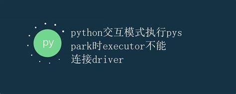 Python交互模式执行pyspark时executor不能连接driver极客笔记