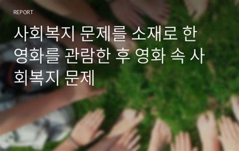 사회복지 문제를 소재로 한 영화를 관람한 후 영화 속 사회복지 문제 레포트