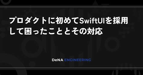 プロダクトに初めてswiftuiを採用して困ったこととその対応 Blog Dena Engineering