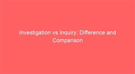 Investigation Vs Inquiry Difference And Comparison