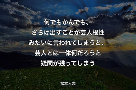 何でもかんでも、さらけ出すことが芸人根性みたいに言われてしまうと、芸人とは一体何だろうと疑問が残ってしまう 松本人志