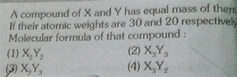 [answered] a compound of x and y has equal mass of them if their atomic