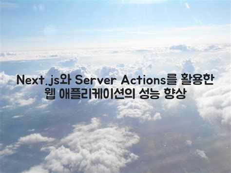next js와 server actions를 활용한 웹 애플리케이션의 성능 향상