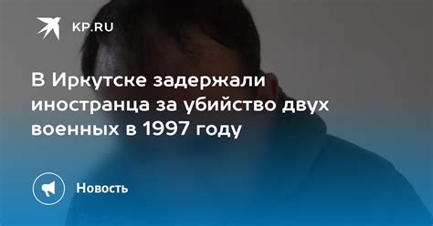 В Иркутске задержали иностранца за убийство двух военных в 1997 году Kp Ru