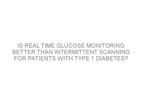Is Real Time Glucose Monitoring Better Than Intermittent Scanning For Patients With Type 1