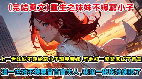 完結爽文重生之妹妹不嫁窮小子上一世妹妹不嫁給窮小子讓我替嫁可他卻一路發家成了首富這一世她不換要當首富夫人我說一秘密她傻眼了