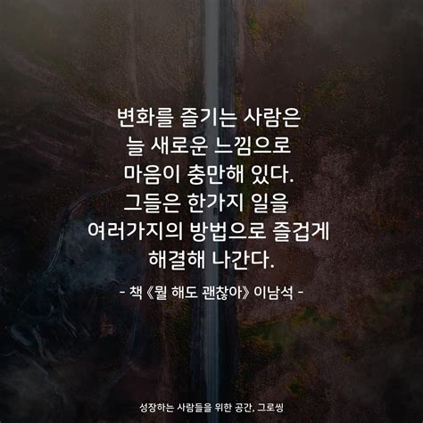 변화를 즐기는 사람은 늘 새로운 느낌으로 마음이 충만해 있다 그들은 한가지 일을 여러가지의 방법으로 즐겁게 해결해 나간다