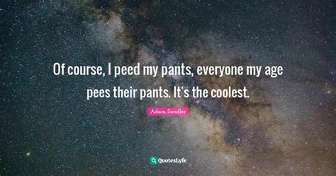 Of Course I Peed My Pants Everyone My Age Pees Their Pants It S The Quote By Adam Sandler