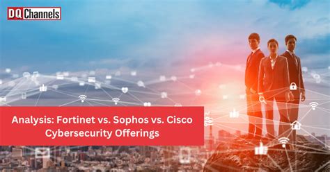 Analysis Fortinet Vs Sophos Vs Cisco Cybersecurity Offerings