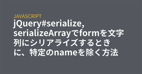jQuery serialize serializeArrayでformを文字列にシリアライズするときに特定のnameを除く方法 grep Tips