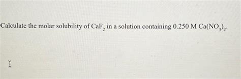 Solved Calculate The Molar Solubility Of Caf2 In A Solution