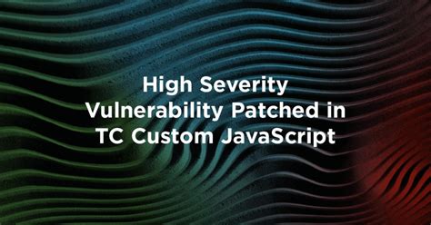 High Severity Vulnerability Patched In Tc Custom Javascript