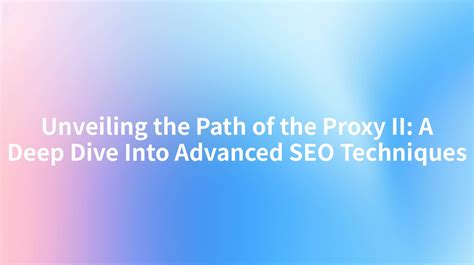 Unveiling The Path Of The Proxy Ii A Deep Dive Into Advanced Seo