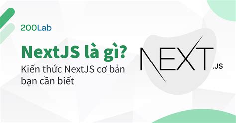 Nextjs Là Gì Kiến Thức Nextjs Cơ Bản Bạn Cần Biết 200lab Blog