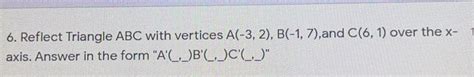 Solved 6 Reflect Triangle Abc With Vertices A 3 2 B 1 7 And C 6 1 Over The X 1 Axis