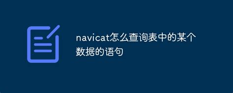 navicat怎么查询表中的某个数据的语句 navicat php中文网