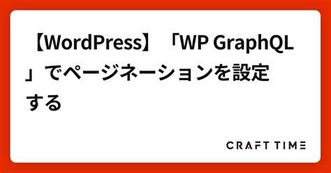 【wordpress】「wp Graphql」でページネーションを設定する Craft Time