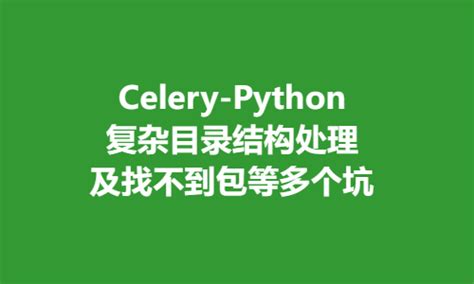 Celery Python复杂目录结构处理及找不到包等多个坑 知乎