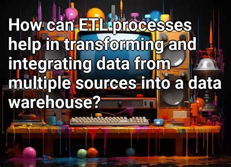 How Can Etl Processes Help In Transforming And Integrating Data From