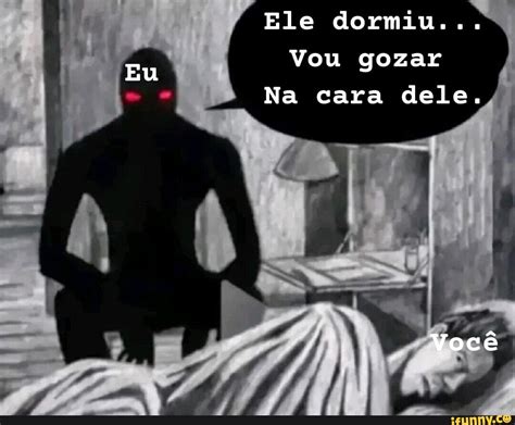 Eu Ele Dormiu Vou Gozar Na Cara Dele Você Ifunny Brazil