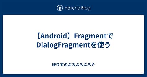 【android】fragmentでdialogfragmentを使う ほりすのぶろぶろぶろぐ