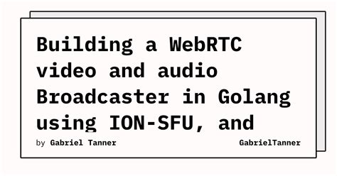 Building A Webrtc Video And Audio Broadcaster In Golang Using Ion Sfu