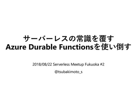 サーバーレスの常識を覆す Azure Durable Functionsを使い倒す Ppt