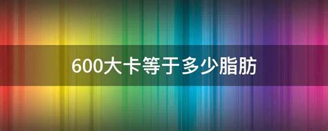 600大卡等于多少脂肪 业百科