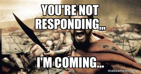 Youre Not Responding Im Coming The 300 Meme Generator