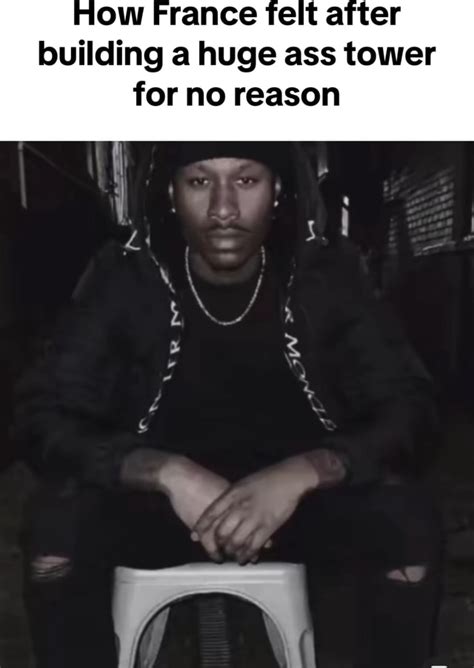 How France Felt After Building A Huge Ass Tower For No Reason Ifunny