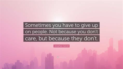 Jonathan Carroll Quote Sometimes You Have To Give Up On People Not